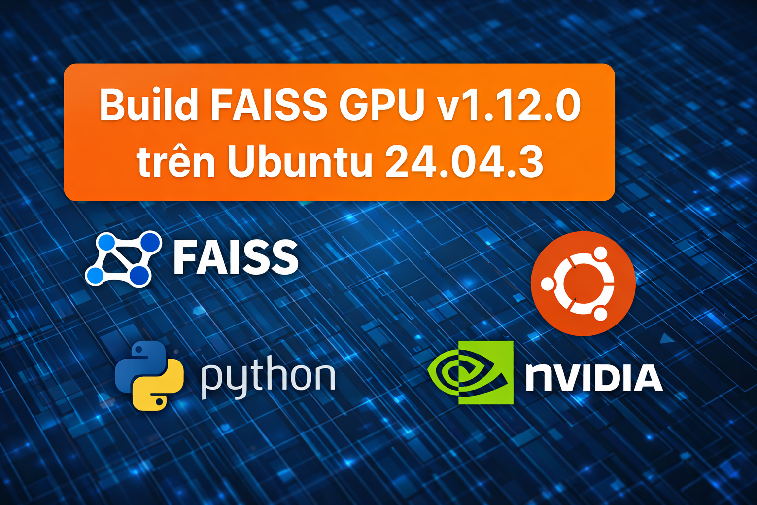 Hướng dẫn build FAISS GPU v1.12.0 trên Ubuntu 24.04 (CUDA + Python 3.12 ...